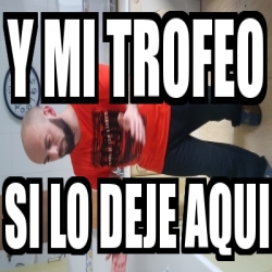 Meme Personalizado - Y mi trofeo Si lo deje aqui - 31298290