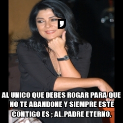 Meme Personalizado - , AL UNICO QUE DEBES ROGAR PARA QUE NO TE ABANDONE ...