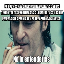 Meme Personalizado - por qu%C3%A9 sigues con la vuelta %2C si has ...