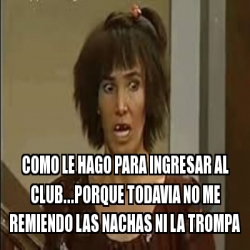 Meme Personalizado - como le hago para ingresar al club...porque ...