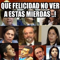 Meme Personalizado - QUE FELICIDAD NO VER A ESTAS MIERDAS ..! - 31299699