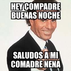 Meme Julio Iglesias - Hey compadre buenas noche Saludos a mi comadre ...