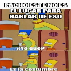 Meme Personalizado - Pacho este no es el lugar para hablar de eso ...