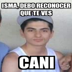 Meme Personalizado - isma, debo reconocer que te ves cani - 31303420