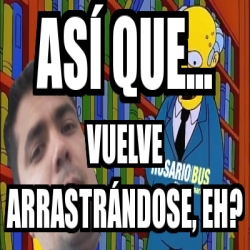 Meme Personalizado - AsÃ­ que... Vuelve arrastrÃ¡ndose, eh? - 31305843