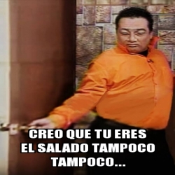 Meme Personalizado - Creo que tu eres el salado tampoco tampoco ...