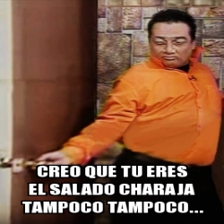Meme Personalizado - Creo que tu eres el salado charaja tampoco tampoco ...