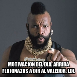 Meme Personalizado - MOTIVACION DEL DIA: ARRIBA FLOJONAZOS A OIR AL ...