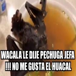 Meme Personalizado - Wacala le dije pechuga jefa !!! no me gusta el ...