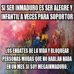 Meme Personalizado - Si ser inmaduro es ser alegre y infantil a veces ...
