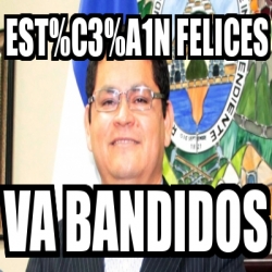 Meme Personalizado - Est%C3%A1n felices Va bandidos - 31311838