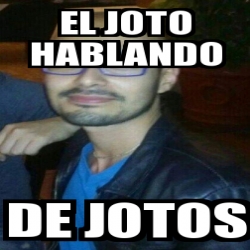 Meme Personalizado - El joto hablando De jotos - 31313800