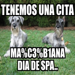 Meme Personalizado - tenemos una cita ma%C3%B1ana dia de Spa.. - 31314887