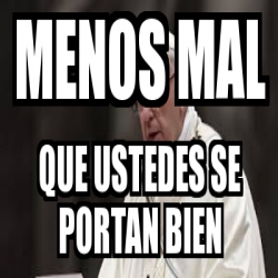 Meme Personalizado - menos mal que ustedes se portan bien - 31315431