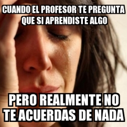 Meme Problems - Cuando el profesor te pregunta que si aprendiste algo ...