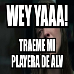 Meme Personalizado - Wey yaaa! traeme mi playera de alv - 31316766