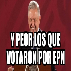 Meme Personalizado - Y peor los que votaron por epn - 31317961