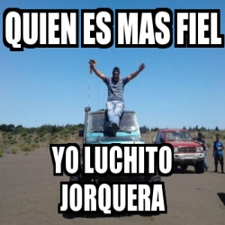 Meme Personalizado - Quien es mas fiel Yo Luchito Jorquera - 31318832