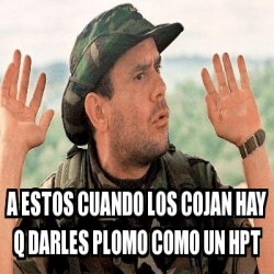 Meme Personalizado - A estos cuando los cojan hay q darles plomo como ...