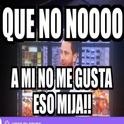 Meme Personalizado - Que no noooo A mi no me gusta eso mija!! - 31322635