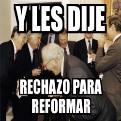 Meme Personalizado - Y les dije Rechazo para reformar - 31323759