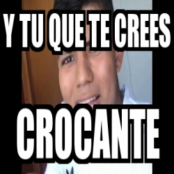 Meme Personalizado - Y tu que te crees crocante - 31324376
