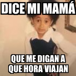 Meme Personalizado - Dice mi mamÃ¡ Que me digan a que hora viajan ...