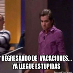 Meme Personalizado - REGRESANDO DE VACACIONES... ya llegue estupidas ...
