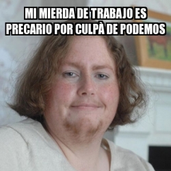 Meme Personalizado - Mi mierda de trabajo es precario por culpÃ de ...