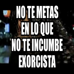 Meme Personalizado - NO TE METAS EN LO QUE NO TE INCUMBE EXORCISTA ...