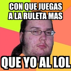 Meme Friki - Con que juegas a la ruleta mas Que yo al LOL - 31338932
