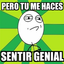 Meme Challenge Accepted - PERO TU ME HACES SENTIR GENIAL - 31340970