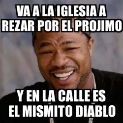 Meme Yo Dawg - VA A LA IGLESIA A REZAR POR EL PROJIMO Y EN LA CALLE ES ...