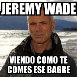 Meme Personalizado - jeremy wade viendo como te comes ese bagre - 31343500