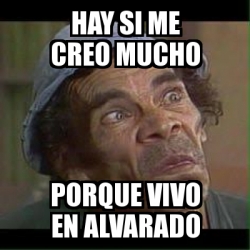 Meme Personalizado - Hay si me creo mucho Porque vivo en alvarado ...