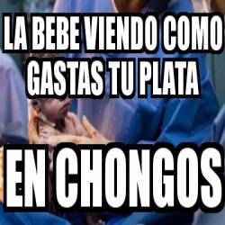 Meme Personalizado - La bebe viendo como gastas tu plata En chongos ...