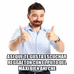 Meme Personalizado - asi que te gusta escuchar reggaeton con el puto ...