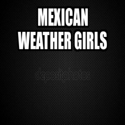 Meme Personalizado - Mexican weather girls - 31346313