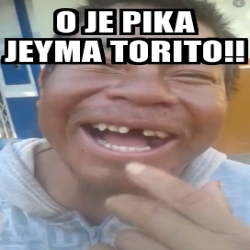 Meme Personalizado - O jE PIKA JEYMA TORITO!! - 31347624