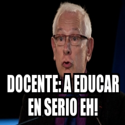 Meme Personalizado - docente: a educar en serio eh! - 31349462