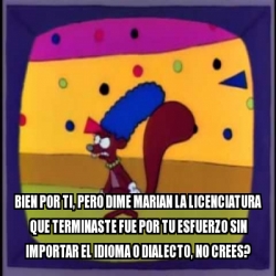 Meme Personalizado - bien por ti, pero dime Marian la licenciatura que ...
