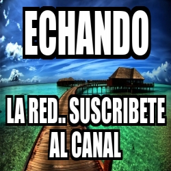 Meme Personalizado - ECHANDO LA RED.. SUSCRIBETE AL CANAL - 31349948