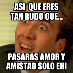 Meme No me digas - asi que eres tan rudo que... pasaras amor y amistad ...
