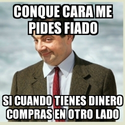 Meme Mr Bean - CONQUE CARA ME PIDES FIADO SI CUANDO TIENES DINERO ...