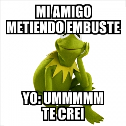 Meme Kermit the frog - mi amigo metiendo EMBUSTE yo: ummmmm te crei ...