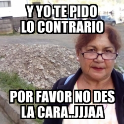 Meme Personalizado - Y Yo te pido lo contrario Por favor no des la cara ...