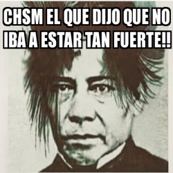 Meme Personalizado - CHSM el que dijo que no iba a estar tan fuerte ...