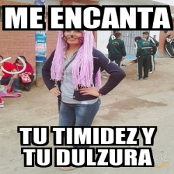 Meme Personalizado - Me encanta TU TIMIDEZ y tu DULZURA - 31358217