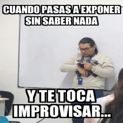 Meme Personalizado - Cuando pasas a exponer sin saber nada Y te toca ...