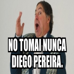 Meme Personalizado - No Tomai Nunca Diego Pereira. - 31359260